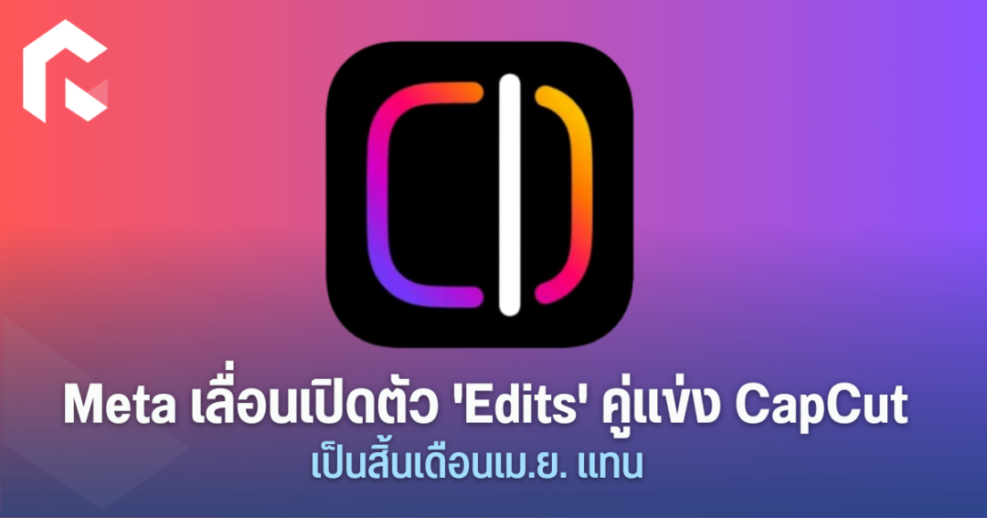 Meta เลื่อนเปิดตัว 'Edits' คู่แข่ง CapCut เป็นสิ้นเดือนเม.ย. แทน